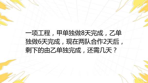 一项工程，甲单独做8天完成，乙单独做6天完成，现在两队合作2天后，剩下的由乙单独完成，还需几天？百度教育
