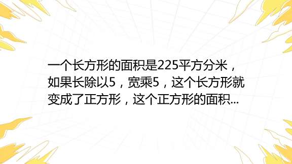 一个长方形的面积是225平方分米，如果长除以5，宽乘5，这个长方形就变成了正方形，这个正方形的面积是多少？它的边长是多少？百度教育