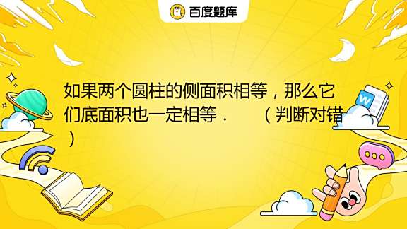如果两个圆柱的侧面积相等，那么它们底面积也一定相等． （判断对错）百度教育