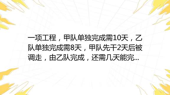 一项工程，甲队单独完成需10天，乙队单独完成需8天，甲队先干2天后被调走，由乙队完成，还需几天能完成任务？百度教育