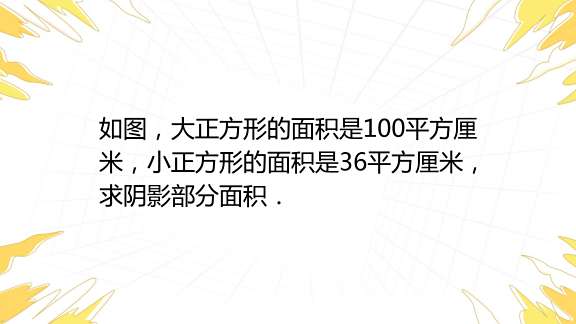 如图，大正方形的面积是100平方厘米，小正方形的面积是36平方厘米，求阴影部分面积．a Df Eg Bc百度教育