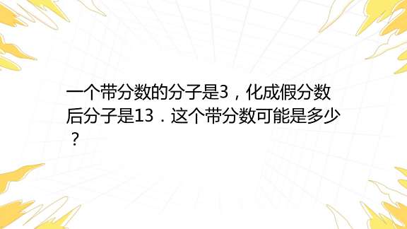 一个带分数的分子是3，化成假分数后分子是13．这个带分数可能是多少？百度教育