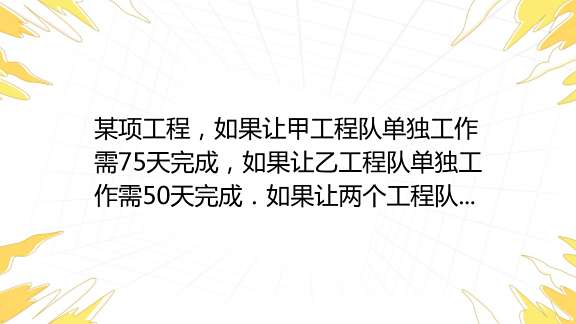 某项工程，如果让甲工程队单独工作需75天完成，如果让乙工程队单独工作需50天完成．如果让两个工程队一起工作15天，再由乙工程队完成剩余部分，共