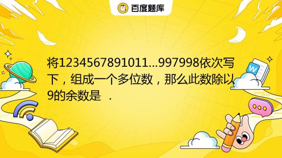 将1234567891011…997998依次写下，组成一个多位数，那么此数除以9的余数是 ．_百度教育