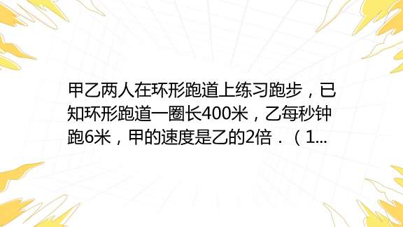 甲乙两人在环形跑道上练习跑步，已知环形跑道一圈长400米，乙每秒钟跑6米，甲的速度是乙的2倍．（1）如果甲乙两人在跑道上相距8米处同时反向出发
