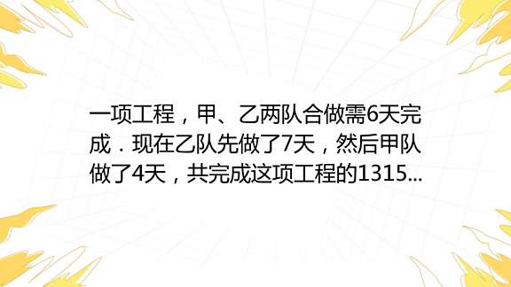 一项工程，甲、乙两队合做需6天完成．现在乙队先做了7天，然后甲队做了4天，共完成这项工程的1315，如果把其余工程交给乙队单独做，还要几天才能