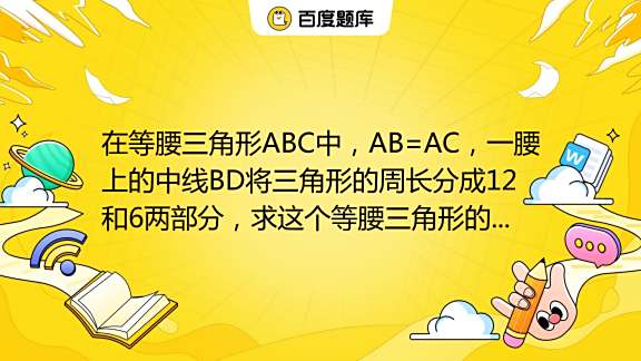 在等腰三角形abc中，abac，一腰上的中线bd将三角形的周长分成12和6两部分，求这个等腰三角形的腰长及底边长．百度教育