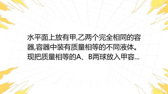 水平面上放有甲,乙两个完全相同的容器,容器中装有质量相等的不同液体。现把质量相等的A、B两球放入甲容器中后,A漂浮、B沉底;用线把A、B两球系 ...