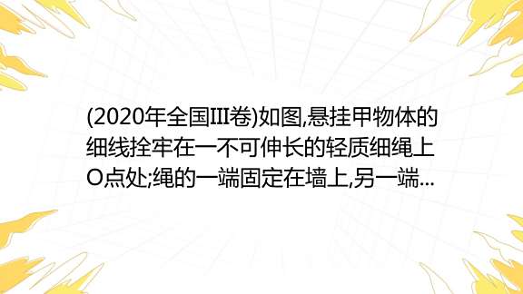 2020年全国iii卷如图悬挂甲物体的细线拴牢在一不可伸长的轻质细绳上o点处绳的一端固定在墙上另一端通过光滑定滑轮与物体乙相连。甲