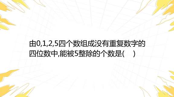 由0125四个数组成没有重复数字的四位数中能被5整除的个数是 A 24 B 12 C 10 D 6百度教育