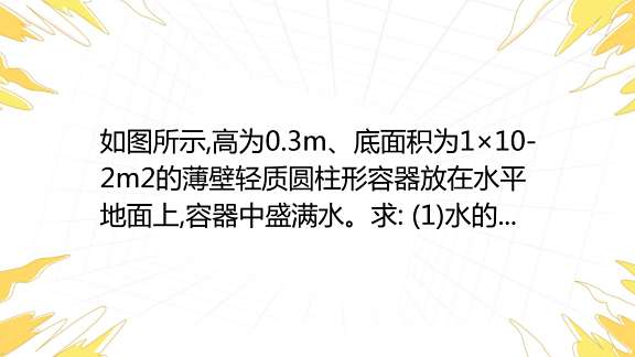 如图所示高为03m、底面积为1×10 2m2的薄壁轻质圆柱形容器放在水平地面上容器中盛满水。求 1水的质量 2将一个实心均匀