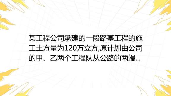某工程公司承建的一段路基工程的施工土方量为120万立方原计划由公司的甲、乙两个工程队从公路的两端同时相向施工150天完成由于特殊情况需要