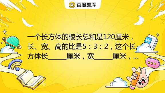 一个长方体的棱长总和是120厘米，长、宽、高的比是5：3：2，这个长方体长厘米，宽厘米，高厘米．百度教育