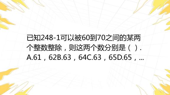 已知248-1可以被60到70之间的某两个整数整除，则这两个数分别是（）.A.61，62B.63，64C.63，65D.65，66_百度教育