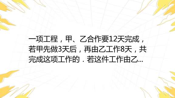 一项工程，甲、乙合作要12天完成，若甲先做3天后，再由乙工作8天，共完成这项工作的512．若这件工作由乙独做完需要几天？百度教育