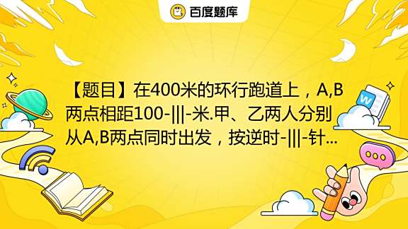 【题目】在400米的环行跑道上，ab两点相距100米甲、乙两人分别从ab两点同时出发，按逆时针方向跑步甲每秒跑5米，乙每秒跑4米，每人