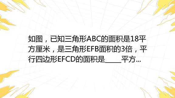 如图，已知三角形abc的面积是18平方厘米，是三角形efb面积的3倍，平行四边形efcd的面积是平方厘米4百度教育