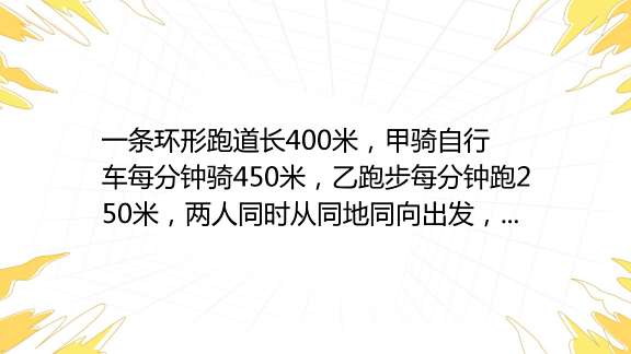 一条环形跑道长400米，甲骑自行车每分钟骑450米，乙跑步每分钟跑250米，两人同时从同地同向出发，经过多少分钟两人相遇？ 百度教育