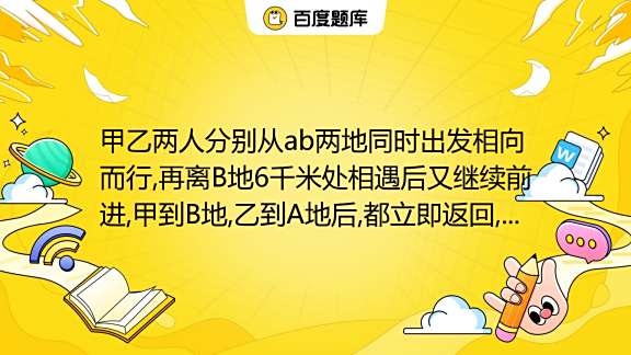 甲乙两人分别从ab两地同时出发相向而行再离b地6千米处相遇后又继续前进甲到b地乙到a地后都立即返回又在离a地8千米处相遇求a B