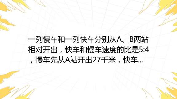 一列慢车和一列快车分别从a、b两站相对开出，快车和慢车速度的比是54，慢车先从a站开出27千米，快车才从b站开出。相遇时快车和b站的距离比