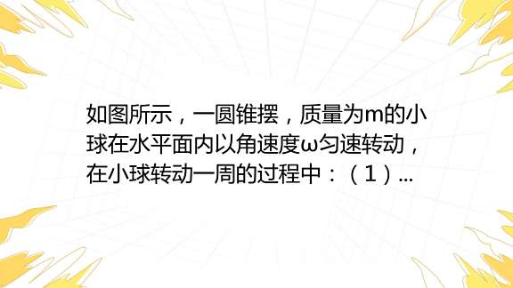 如图所示，一圆锥摆，质量为m的小球在水平面内以角速度ω匀速转动，在小球转动一周的过程中：（1）小球动量增量的大小等于；（2）小球所