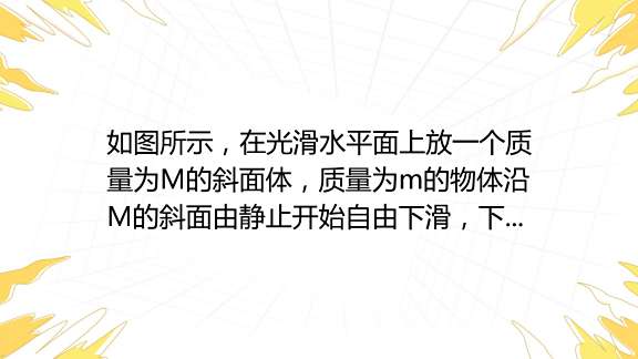 如图所示，在光滑水平面上放一个质量为m的斜面体，质量为m的物体沿m的斜面由静止开始自由下滑，下列说法中正确的是（）m Ma M和m组成的系统