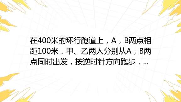 在400米的环行跑道上，a，b两点相距100米．甲、乙两人分别从a，b两点同时出发，按逆时针方向跑步．甲每秒跑5米，乙每秒跑4米，每人每跑