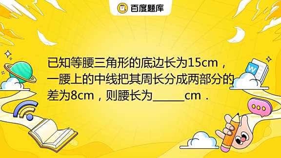 已知等腰三角形的底边长为15cm，一腰上的中线把其周长分成两部分的差为8cm，则腰长为cm．百度教育
