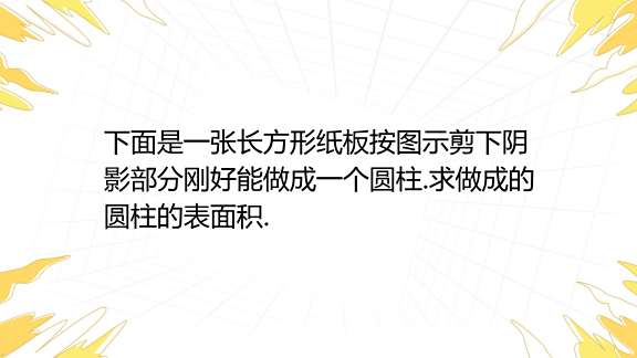 下面是一张长方形纸板按图示剪下阴影部分刚好能做成一个圆柱求做成的圆柱的表面积 百度教育