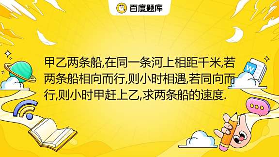 甲乙两条船在同一条河上相距210千米若两条船相向而行则2小时相遇若同向而行则14小时甲赶上乙求两条船的速度百度教育