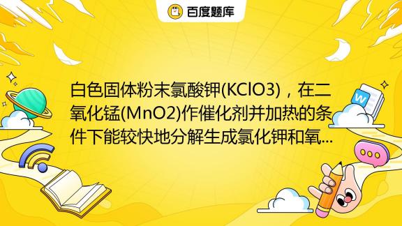 白色固体粉末氯酸钾(KClO3)，在二氧化锰(MnO2)作催化剂并加热的条件下能较快地分解生成氯化钾和氧气，试写出该反应的化学方程式._百度教育