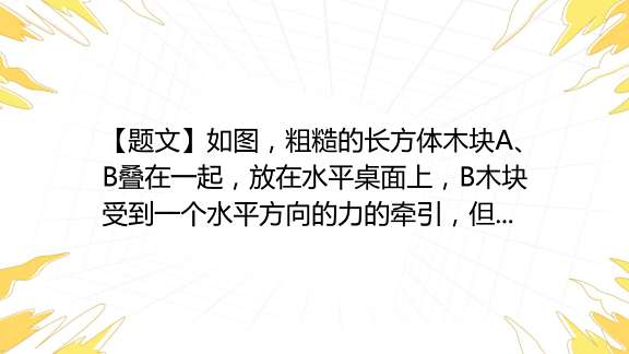 【题文】如图，粗糙的长方体木块 A、b叠在一起，放在水平桌面上，b木块受到一个水平方向的力的牵引，但仍然保持静止。问b木块受到哪几个力的作用
