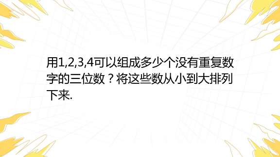 用1234可以组成多少个没有重复数字的三位数？将这些数从小到大排列下来百度教育