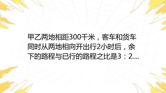 甲乙两地相距300千米，客车和货车同时从两地相向开出行2小时后，余下的路程与已行的路程之比是3：2两车还需要经过 小时才相遇百度教育
