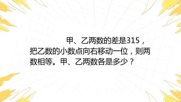 甲、乙两数的差是315，把乙数的小数点向右移动一位，则两数相等。甲、乙两数各是多少？ 百度教育