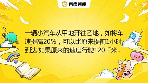 一辆小汽车从甲地开往乙地，如将车速提高20％，可以比原来提前1小时到达如果原来的速度行驶120千米后，再将速度提高25％，则可以提前40分
