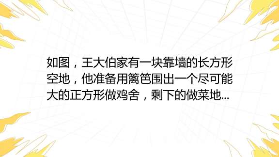 如图，王大伯家有一块靠墙的长方形空地，他准备用篱笆围出一个尽可能大的正方形做鸡舍，剩下的做菜地．围鸡舍的篱笆至少长多少米？如果把菜地也用篱笆围