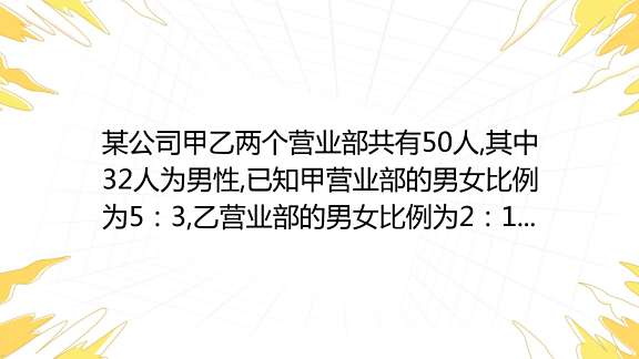 某公司甲乙两个营业部共有50人其中32人为男性已知甲营业部的男女比例为5：3乙营业部的男女比例为2：1问甲营业部有多少名女职员