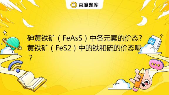 砷黄铁矿（FeAsS）中各元素的价态?黄铁矿（FeS2）中的铁和硫的价态呢？_百度教育