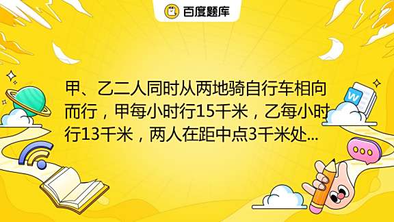 甲、乙二人同时从两地骑自行车相向而行，甲每小时行15千米，乙每小时行13千米，两人在距中点3千米处相遇，求两地的距离。百度教育