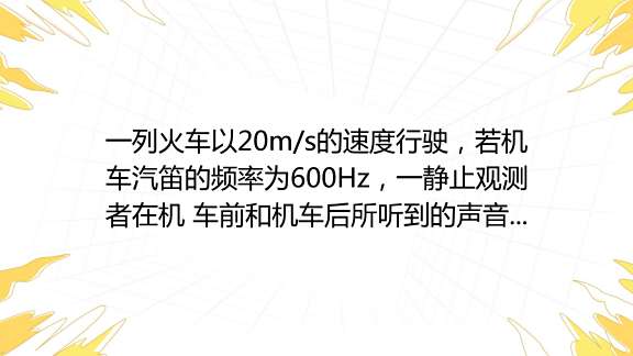一列火车以20ms的速度行驶，若机车汽笛的频率为600hz，一静止观测者在机 车前和机车后所听到的声音频率分别为和
