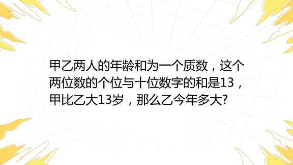 甲乙两人的年龄和为一个质数，这个两位数的个位与十位数字的和是13，甲比乙大13岁，那么乙今年多大百度教育