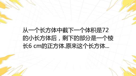 从一个长方体中截下一个体积是72 的小长方体后，剩下的部分是一个棱长6 Cm的正方体原来这个长方体的表面积是多少平方厘米？百度教育