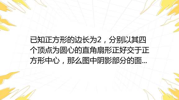 已知正方形的边长为2，分别以其四个顶点为圆心的直角扇形正好交于正方形中心，那么图中阴影部分的面积是 百度教育