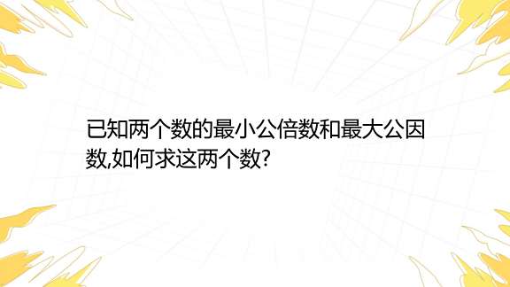 已知两个数的最小公倍数和最大公因数如何求这两个数百度教育