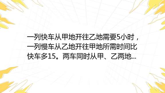 一列快车从甲地开往乙地需要5小时，一列慢车从乙地开往甲地所需时间比快车多15。两车同时从甲、乙两地相对开出2小时后，慢车停止前进，快车继续行驶