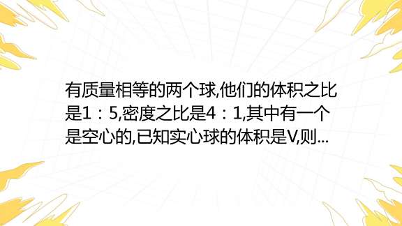 有质量相等的两个球他们的体积之比是1：5密度之比是4：1其中有一个是空心的已知实心球的体积是v则空心求空心部分体积是多少百度教育