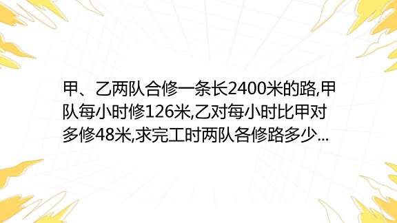 甲、乙两队合修一条长2400米的路甲队每小时修126米乙对每小时比甲对多修48米求完工时两队各修路多少米百度教育