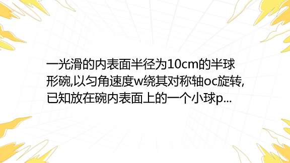 一光滑的内表面半径为10cm的半球形碗以匀角速度w绕其对称轴oc旋转已知放在碗内表面上的一个小球p相对于碗静止其位置高于碗底4cm则可