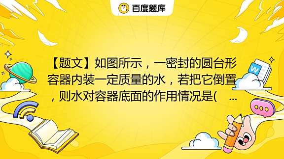 【题文】如图所示，一密封的圆台形容器内装一定质量的水，若把它倒置，则水对容器底面的作用情况是 A．压强减小，压力减小b．压强减小，压力增大